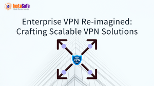 How to Craft Best VPN Solution for Enterprise? | Instasafe Blog